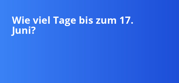 Wie viel Tage bis zum 17. Juni liegen noch vor dir?