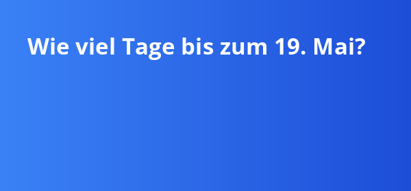 Wie viel Tage bis zum 19. Mai liegen noch vor dir?