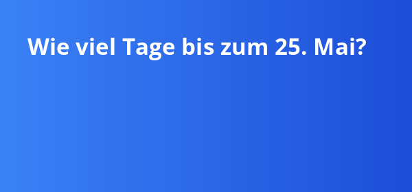 Wie viel Tage bis zum 25. Mai liegen noch vor dir?