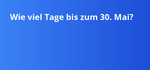 Wie viel Tage bis zum 30. Mai liegen noch vor dir?