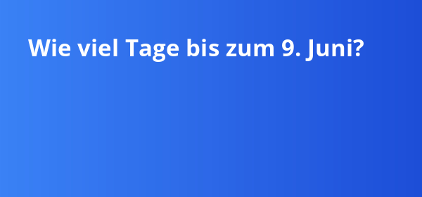 Wie viel Tage bis zum 9. Juni liegen noch vor dir?