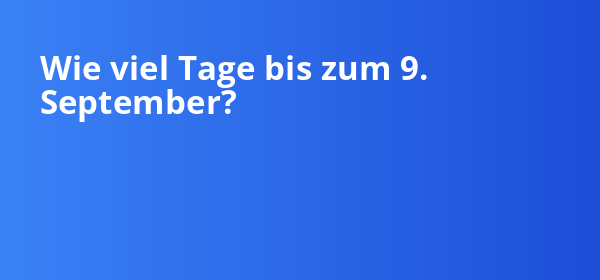 Wie viel Tage bis zum 9. September liegen noch vor dir?